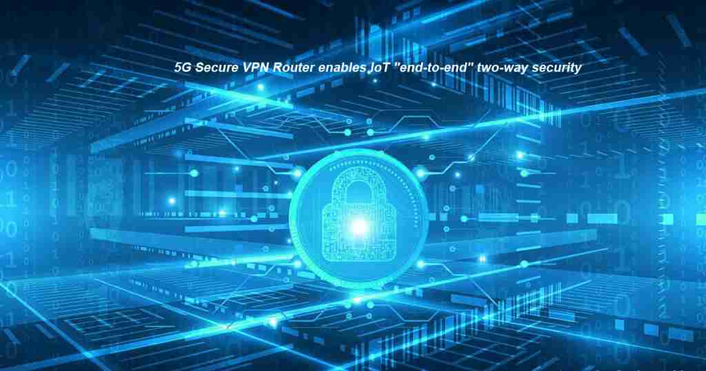 5G Secure VPN Router enables IoT 'end-to-end' two-way security - Alotcer